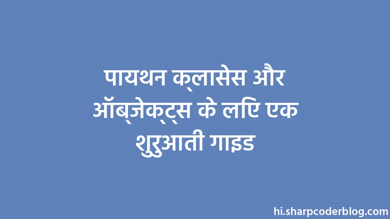 पायथन क्लासेस और ऑब्जेक्ट्स के लिए एक शुरुआती गाइड Sharp Coder Blog