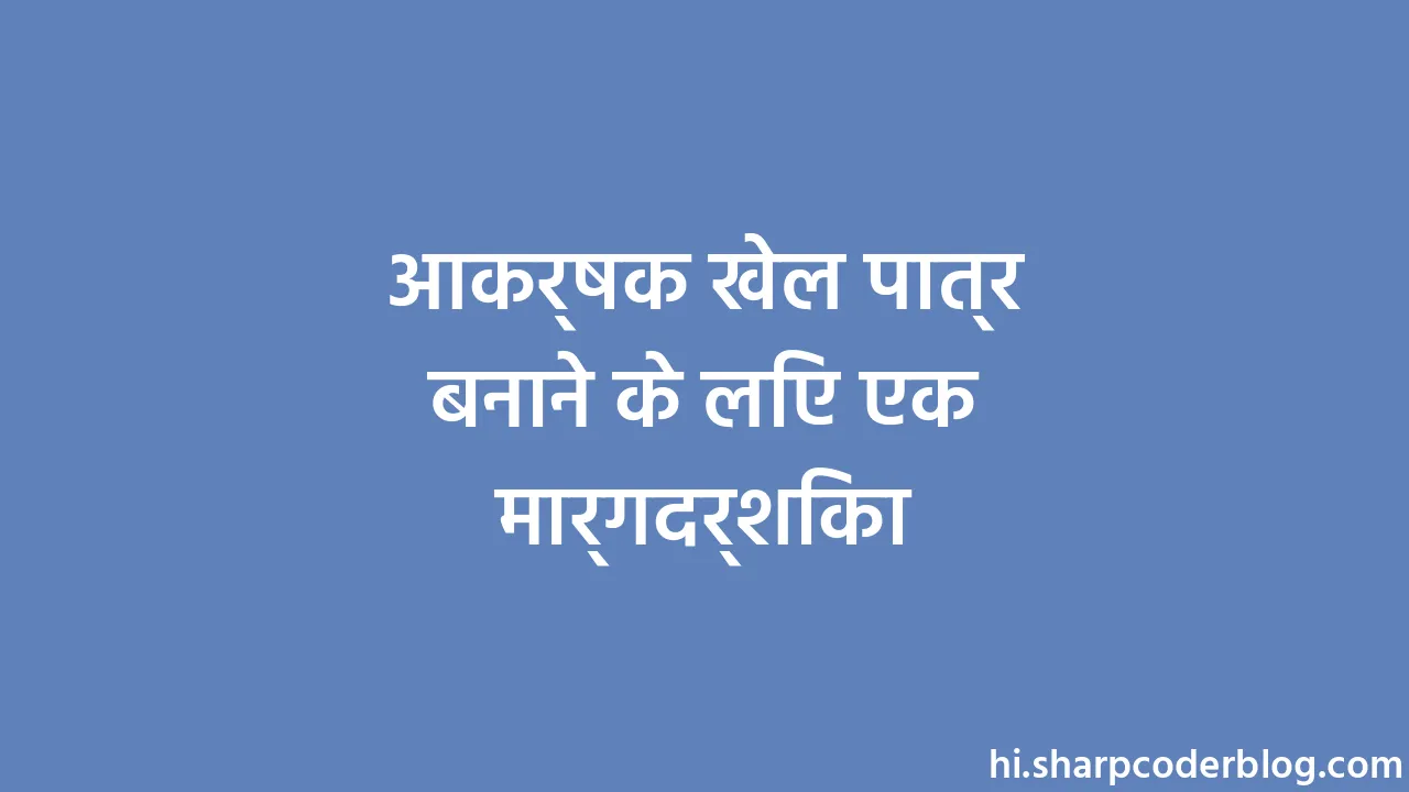 आकर्षक खेल पात्र बनाने के लिए एक मार्गदर्शिका | Sharp Coder Blog