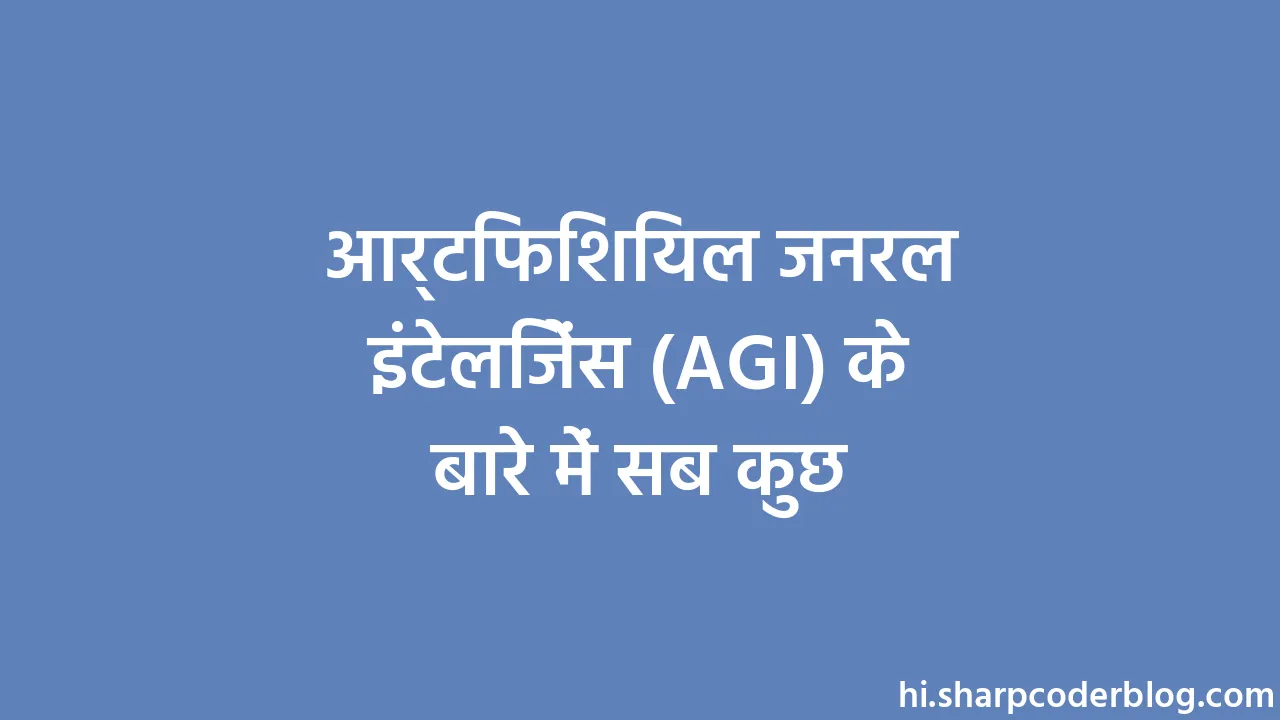 आर्टिफिशियल जनरल इंटेलिजेंस (AGI) के बारे में सब कुछ | Sharp Coder Blog