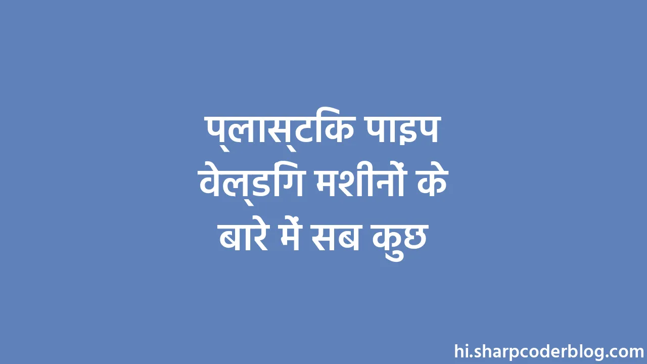 प्लास्टिक पाइप वेल्डिंग मशीनों के बारे में सब कुछ | Sharp Coder Blog
