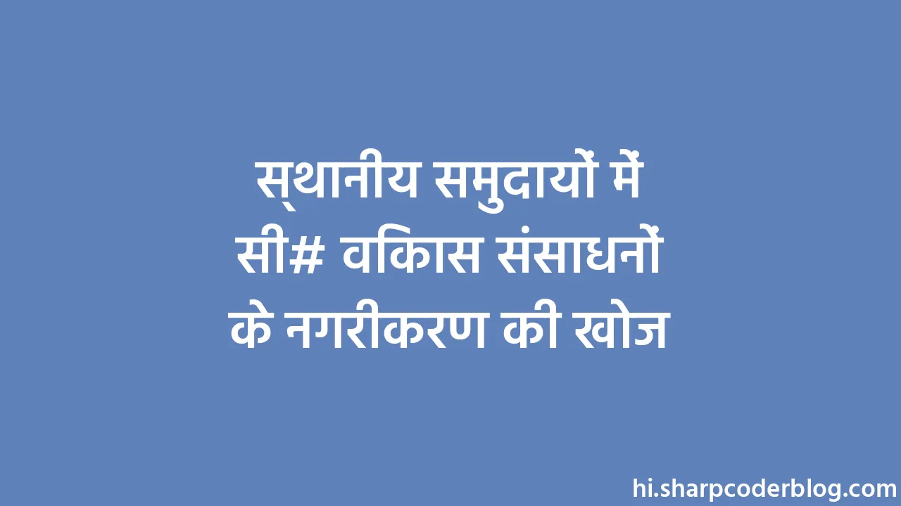 स्थानीय समुदायों में सी# विकास संसाधनों के नगरीकरण की खोज | Sharp Coder Blog