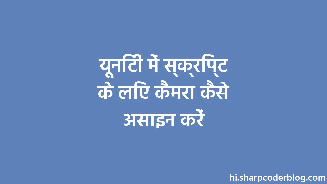 यूनिटी में स्क्रिप्ट के लिए कैमरा कैसे असाइन करें Sharp Coder Blog