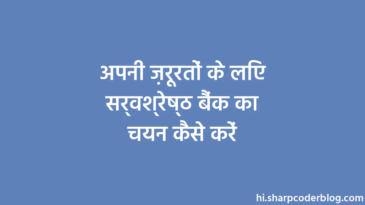 अपनी ज़रूरतों के लिए सर्वश्रेष्ठ बैंक का चयन कैसे करें | Sharp Coder Blog
