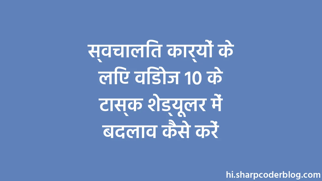 स्वचालित कार्यों के लिए विंडोज 10 के टास्क शेड्यूलर में बदलाव कैसे करें 