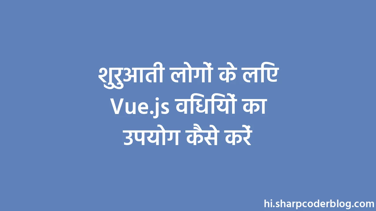 शुरुआती लोगों के लिए Vue.js विधियों का उपयोग कैसे करें | Sharp Coder Blog