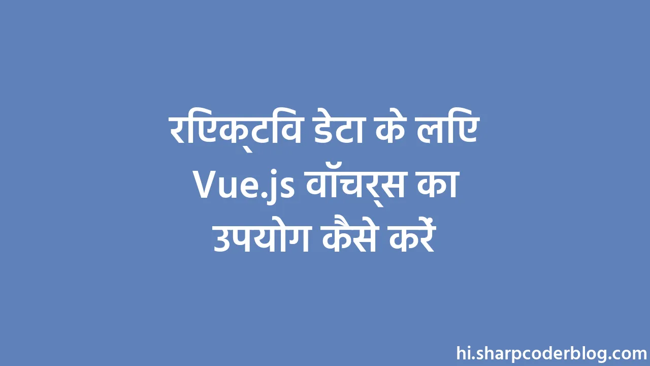 रिएक्टिव डेटा के लिए Vue.js वॉचर्स का उपयोग कैसे करें | Sharp Coder Blog