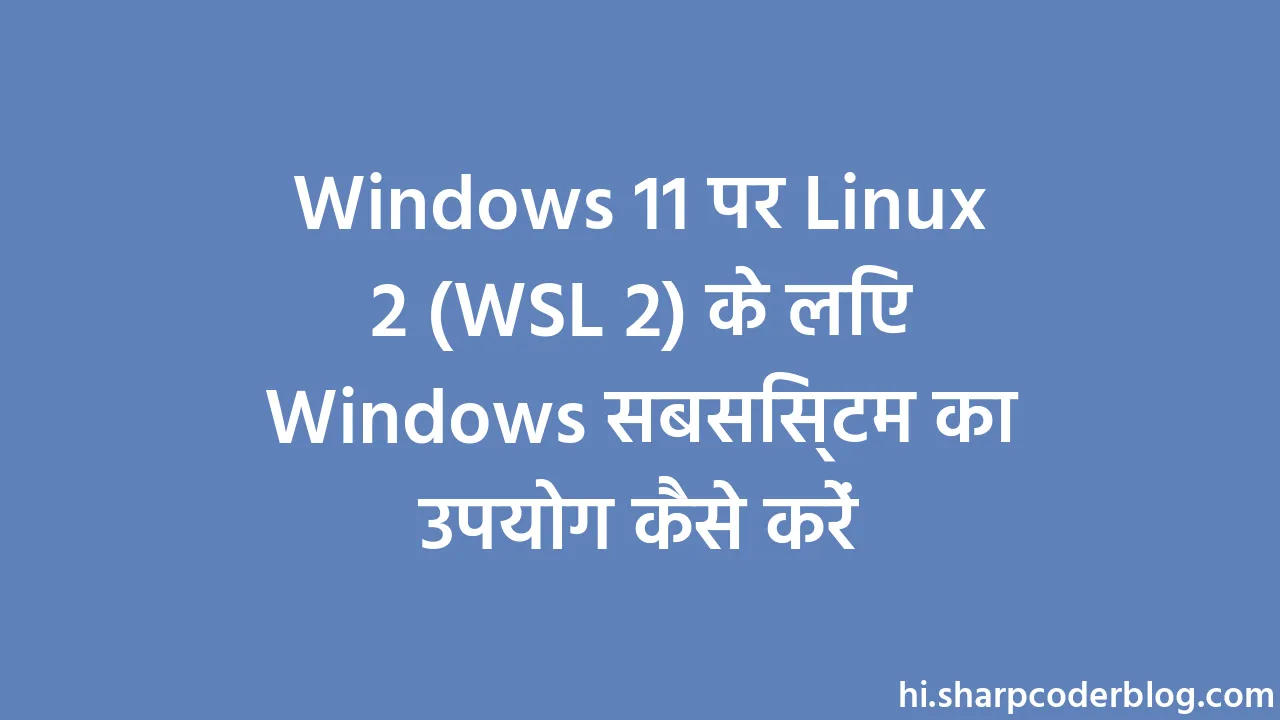 Windows 11 पर Linux 2 Wsl 2 के लिए Windows सबसिस्टम का उपयोग कैसे करें Sharp Coder Blog