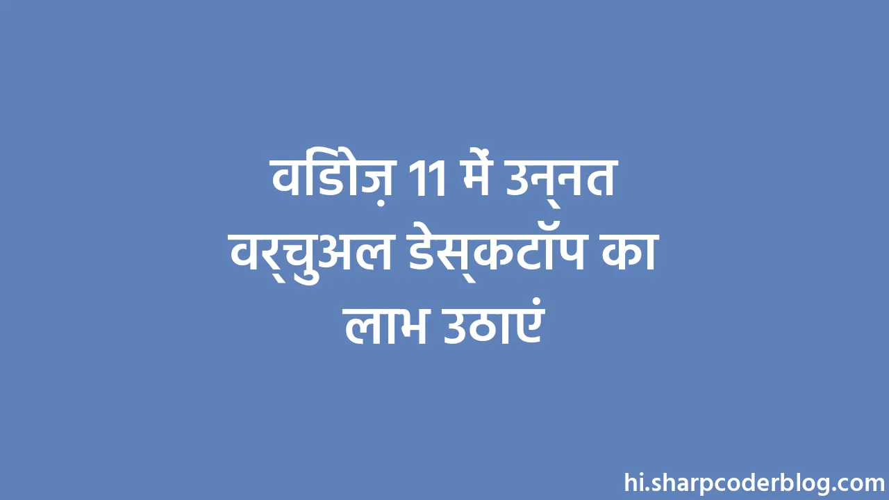 विंडोज़ 11 में उन्नत वर्चुअल डेस्कटॉप का लाभ उठाएं Sharp Coder Blog