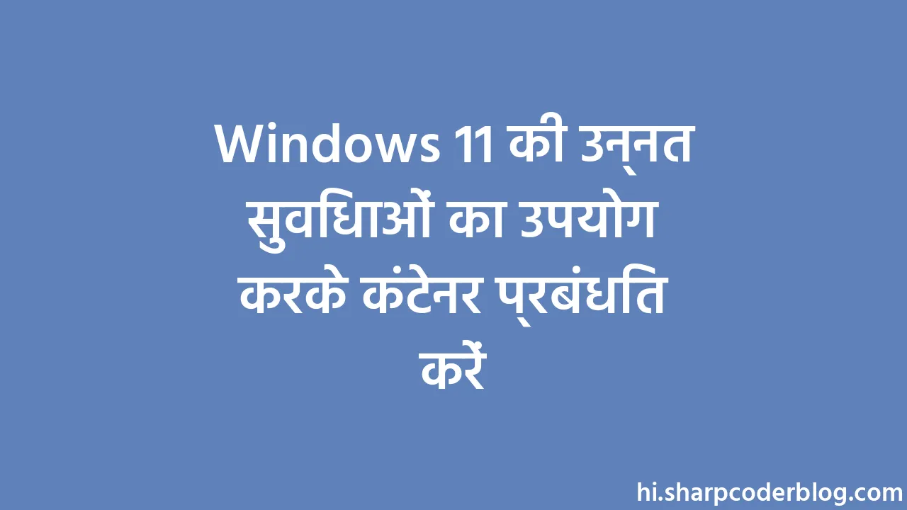 Windows 11 की उन्नत सुविधाओं का उपयोग करके कंटेनर प्रबंधित करें Sharp 