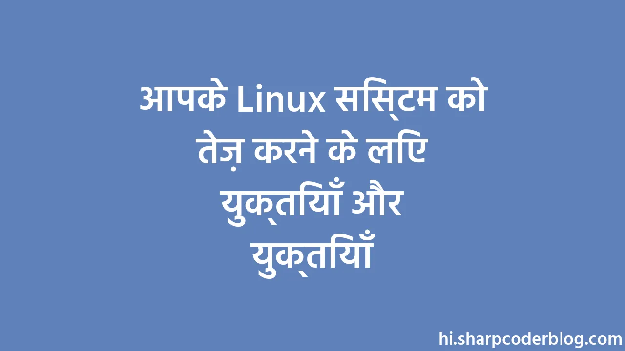 आपके Linux सिस्टम को तेज़ करने के लिए युक्तियाँ और युक्तियाँ Sharp Coder Blog