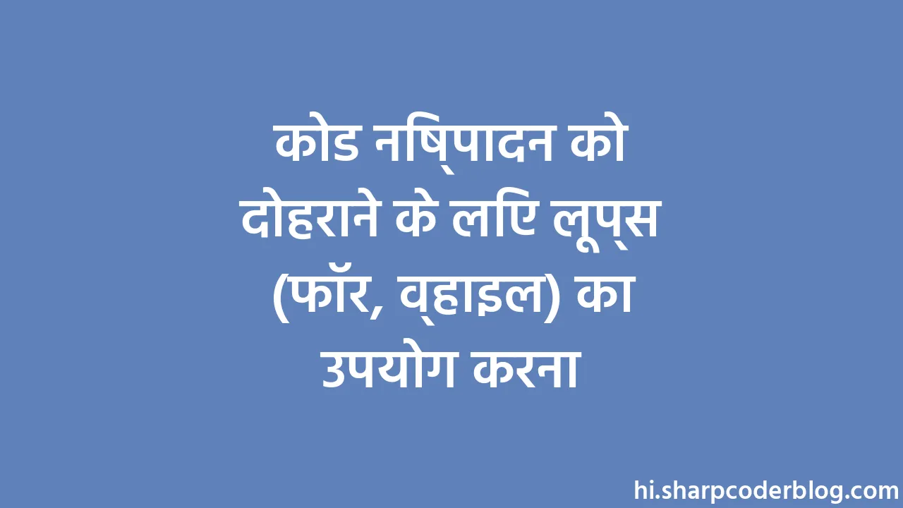कोड निष्पादन को दोहराने के लिए लूप्स फॉर व्हाइल का उपयोग करना