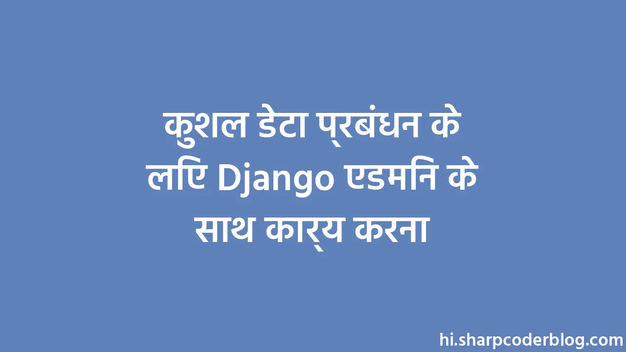 कुशल डेटा प्रबंधन के लिए Django एडमिन के साथ कार्य करना | Sharp Coder Blog